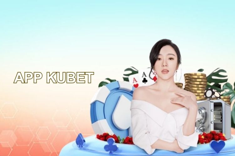 App KUBET Và Những Điều Cần Biết Trước Khi Tải Ứng Dụng